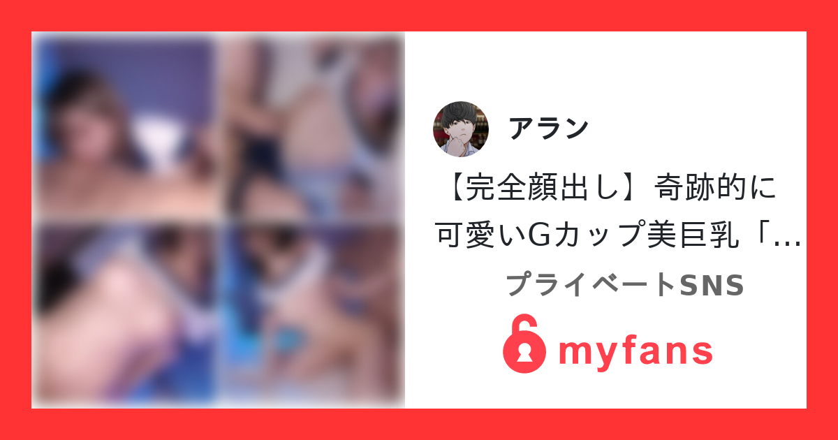 [myfans] 【完全顔出し】奇跡的に可愛いGカッ... | アランさんのプライベートSNS | myfans[マイファンズ]