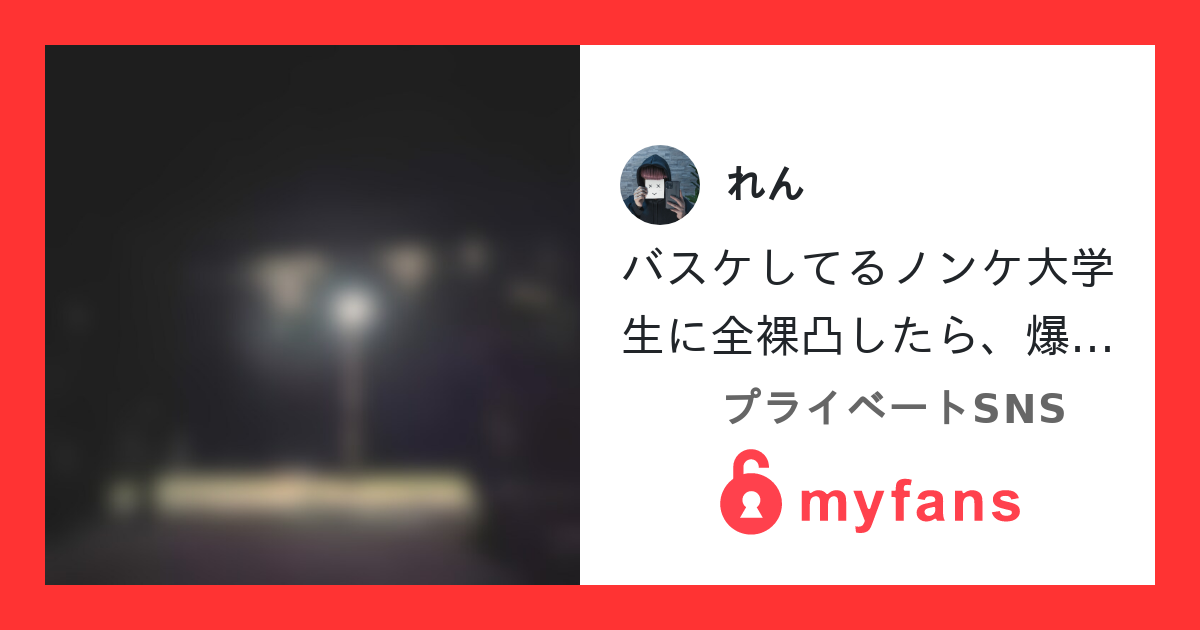 [myfans] バスケしてるノンケ大学生に全裸凸し... | れんさんのプライベートSNS | myfans[マイファンズ]
